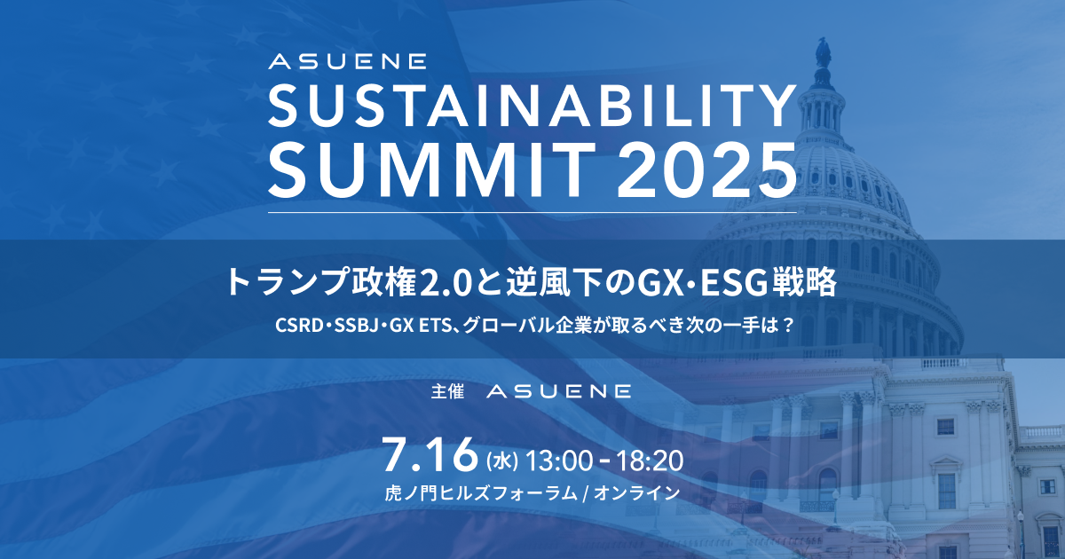 ASUENE SUSTAINABILITY SUMMIT 2025|トランプ政権2.0と逆風下のGX・ESG戦略 〜CSRD・SSBJ・GX ETS、グローバル企業が取るべき次の一手は？〜│ ...